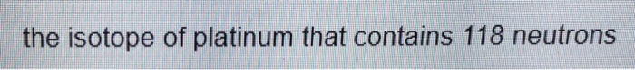 the isotope of platinum that contains 118 neutrons | Chegg.com