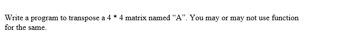 Solved Write a program to transpose a 4 * 4 matrix named | Chegg.com