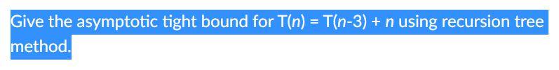 Solved Give the asymptotic tight bound for T(n) = T(n-3) + n | Chegg.com