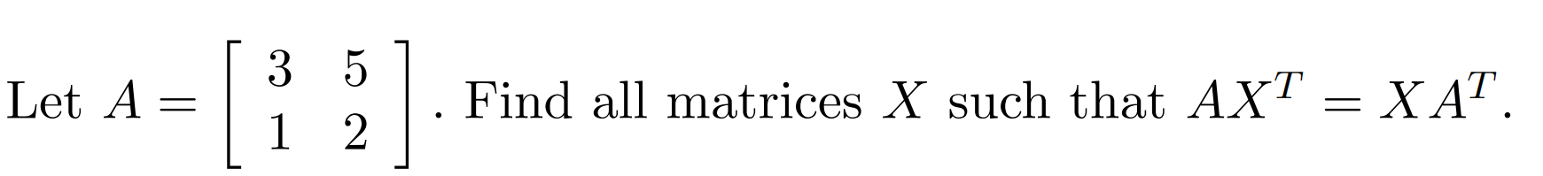 Solved Let A=[3152]. Find all matrices X such that AXT=XAT. | Chegg.com