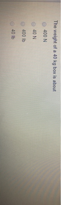 Solved The weight of a 40 kg box is about O 400 N D 40 N 400 | Chegg.com