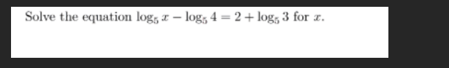 Solved Solve the equation logs - log5 4 = 2 + log5 3 for x. | Chegg.com