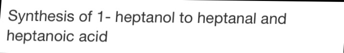 Solved Synthesis of 1- heptanol to heptanal and heptanoic | Chegg.com