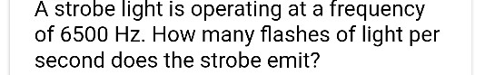 Solved A strobe light is operating at a frequency of 6500 | Chegg.com