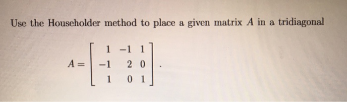 Solved Use the Householder method to place a given matrix A | Chegg.com