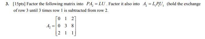 Solved 3. [15pts] Factor the following matrix into PA, = LU | Chegg.com