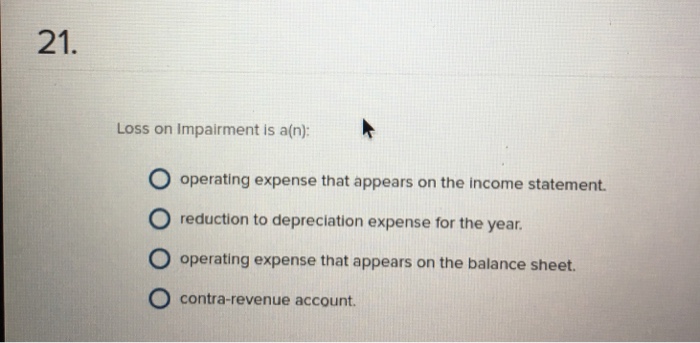 Solved 21. Loss on Impairment is a(n): O operating expense | Chegg.com