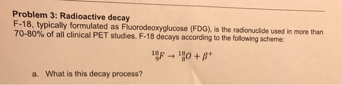 Solved Problem 3: Radioactive decay F-18, typically | Chegg.com