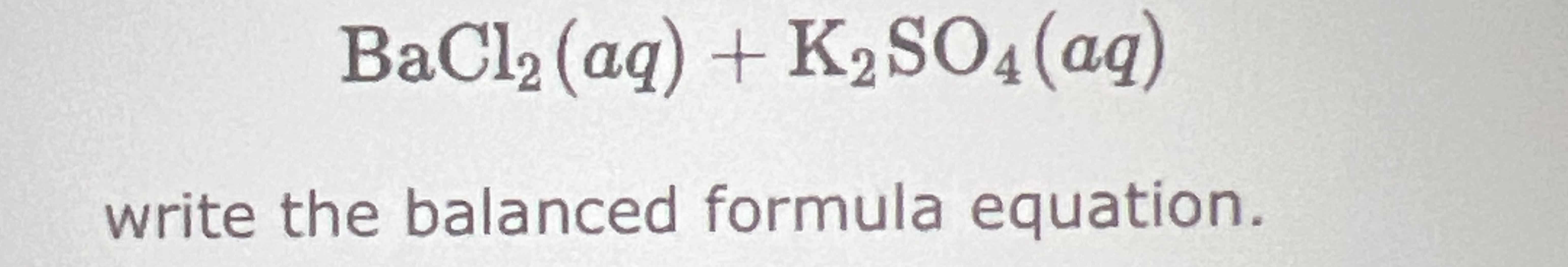 Solved BaCl2(aq)+K2SO4(aq)write the balanced formula | Chegg.com Solved BaCl2(aq)+K2SO4(aq)write the balanced formula | Chegg.com