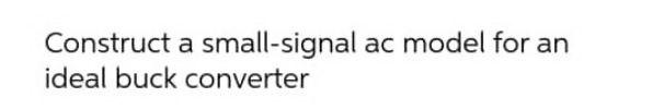 Solved Construct a small-signal ac model for an ideal buck | Chegg.com