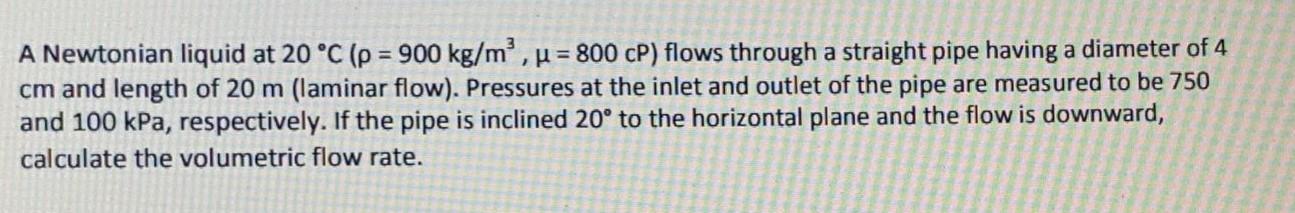 Solved A Newtonian liquid at 20∘C(ρ=900 kg/m3,μ=800cP) flows | Chegg.com