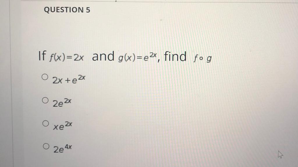 Solved QUESTION 5 If f(x)=2x and g(x)=e2x, find fog O 2x + | Chegg.com
