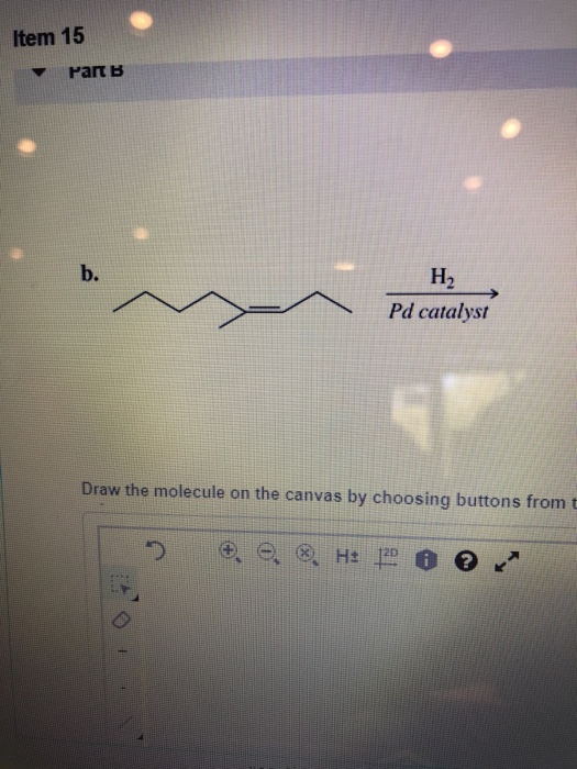 Solved Item 15 b. H2 Pd catalyst Draw the molecule on the | Chegg.com