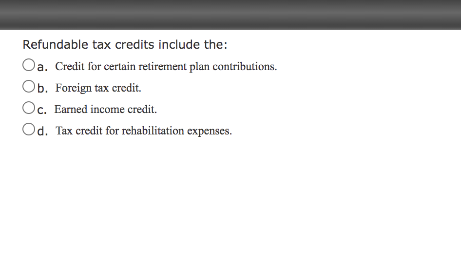 Solved Refundable tax credits include the: Oa. Credit for | Chegg.com