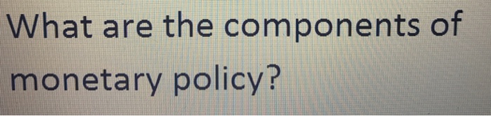 Solved What are the components of monetary policy? | Chegg.com
