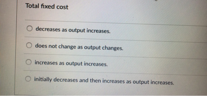 Solved Total fixed cost O decreases as output increases. O | Chegg.com