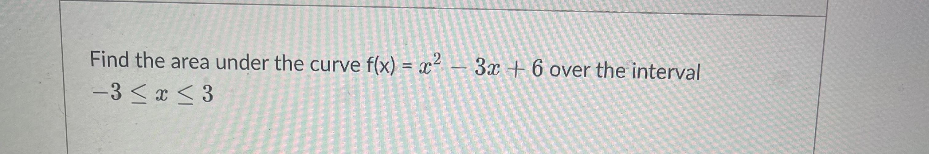 Solved Find the area under the curve f(x)=x2−3x+6 over the | Chegg.com