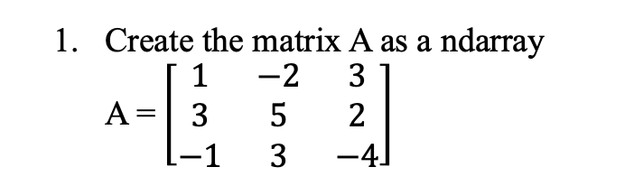 Solved 1. Create the matrix A as a ndarray 1 -2 3 A 3 5 2 -1 | Chegg.com