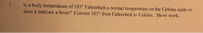 Solved 1. Is a body temperature of 103° Fahrenheit a normal | Chegg.com