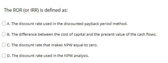 Solved The ROR (or IRR) is defined as: O A. The discount | Chegg.com
