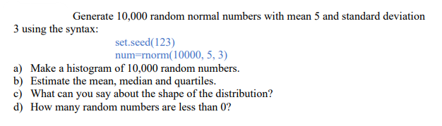 Solved Generate 10,000 random normal numbers with mean 5 and | Chegg.com