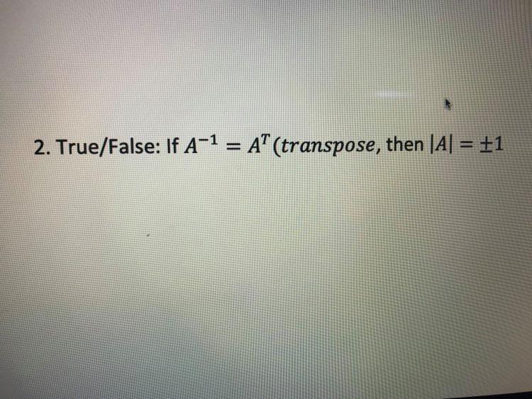 Solved 2. True/False: If A-1 = A" (transpose, then |A| = +1 | Chegg.com