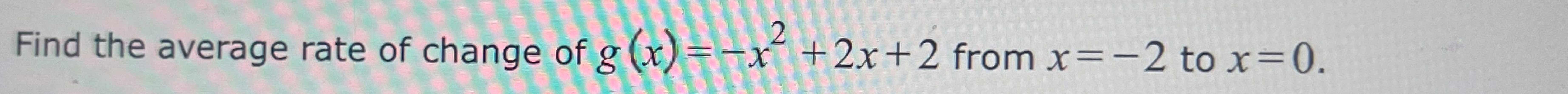 Solved Find the average rate of change of g(x)=-x2+2x+2 | Chegg.com