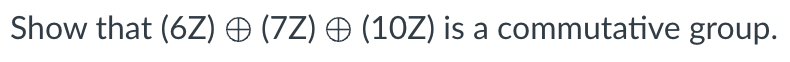 Solved Show that (6Z) © (7Z) & (10Z) is a commutative group. | Chegg.com