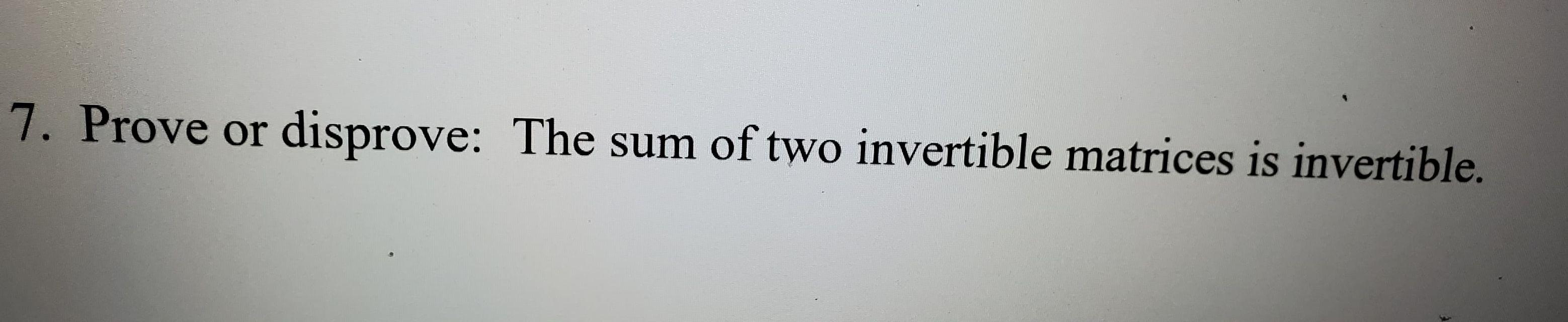 Solved 7. Prove or disprove: The sum of two invertible | Chegg.com