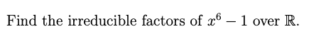 Solved Find the irreducible factors of x6−1 over R. | Chegg.com