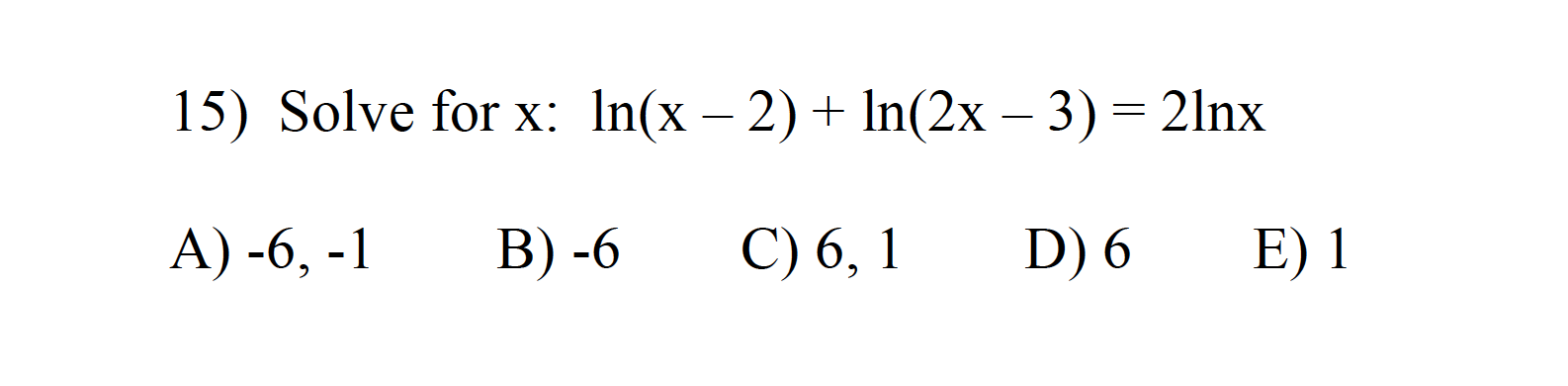 Solved 15) Solve for x: ln(x - 2) + ln(2x – 3) = 21nx A) -6, | Chegg.com