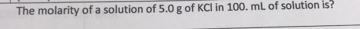 Solved The molarity of a solution of 5.0 g of KCl in 100. mL | Chegg.com