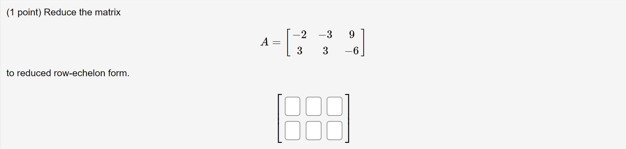 Solved (1 point) Reduce the matrix A=[−23−339−6] to reduced | Chegg.com