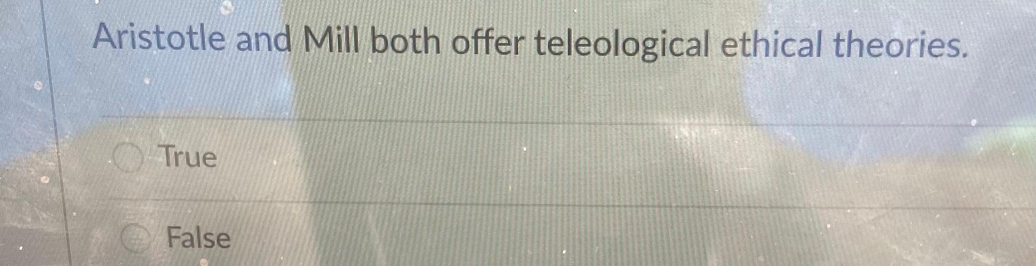 Solved Aristotle and Mill both offer teleological ethical | Chegg.com