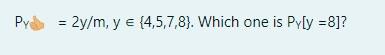 Solved Pyel =2y/m,y∈{4,5,7,8}. Which one is Py [y=8] ? | Chegg.com