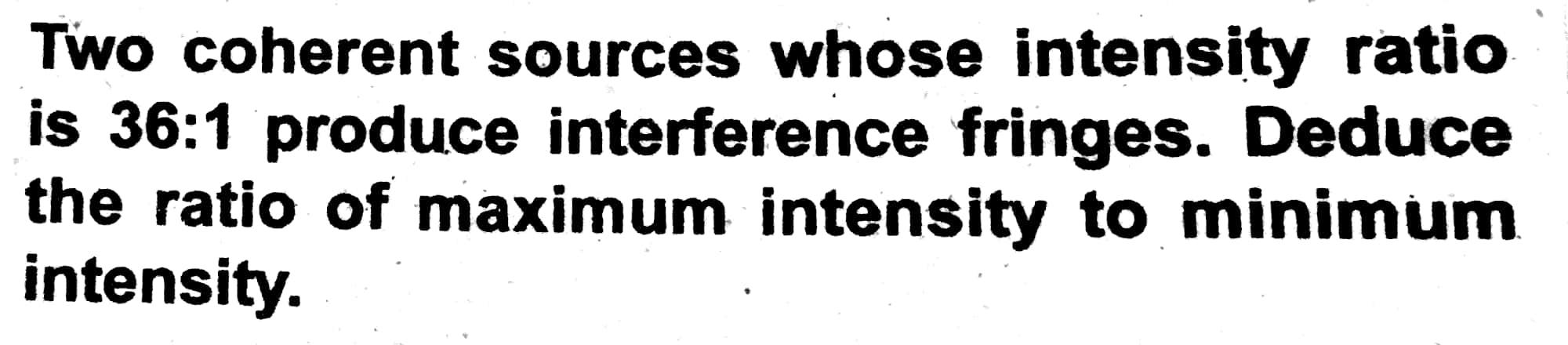 [Solved]: Two coherent sources whose intensity ratio is 36