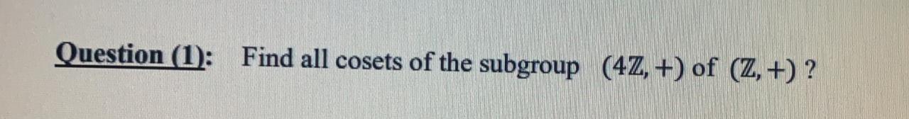 Solved Question (1): Find all cosets of the subgroup (4Z, +) | Chegg.com
