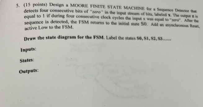Solved 5. (15 points) Design a MOORE FINITE STATE MACHINE | Chegg.com Solved 5. (15 points) Design a MOORE FINITE STATE MACHINE | Chegg.com