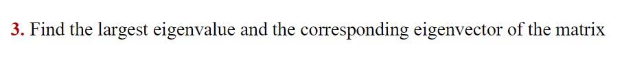 Solved 3. Find the largest eigenvalue and the corresponding | Chegg.com
