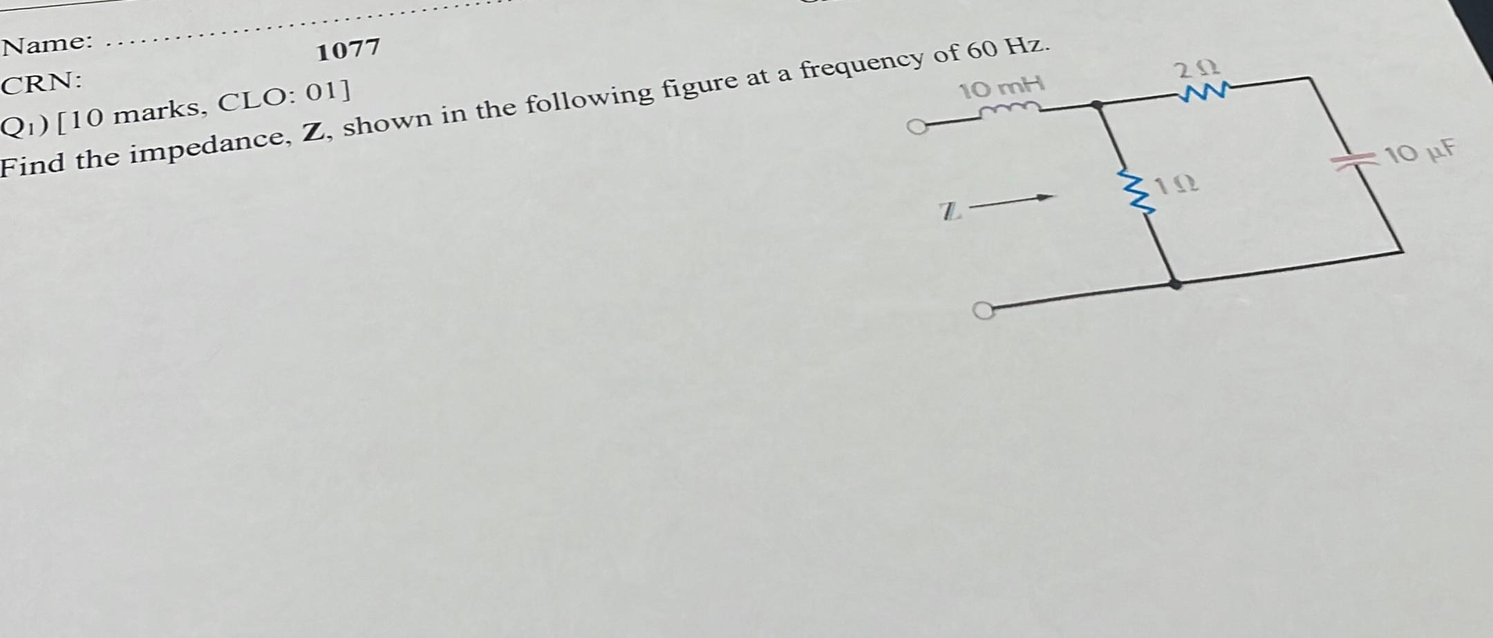 Solved Name: CRN: Q1)[10 marks, CLO: 01] Find the impedance, | Chegg.com