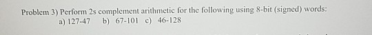 Solved Problem 3) Perform 2s complement arithmetic for the | Chegg.com