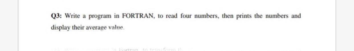 Solved Q3: Write a program in FORTRAN, to read four numbers, | Chegg.com