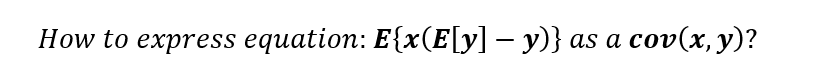Solved How to express equation: E{x(E[y]−y)} as a cov(x,y) ? | Chegg.com