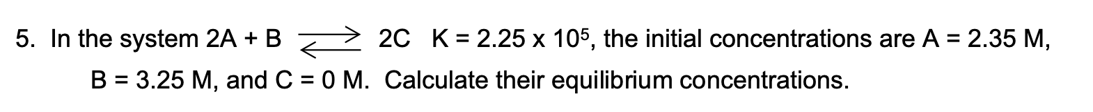 Solved 5. In the system 2A + B 2C K= 2.25 x 105, the initial | Chegg.com