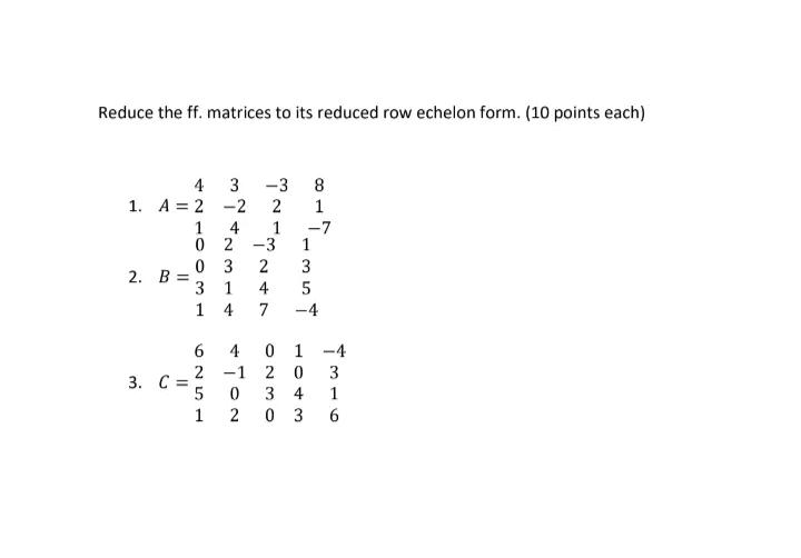 Solved Reduce the ff. matrices to its reduced row echelon | Chegg.com