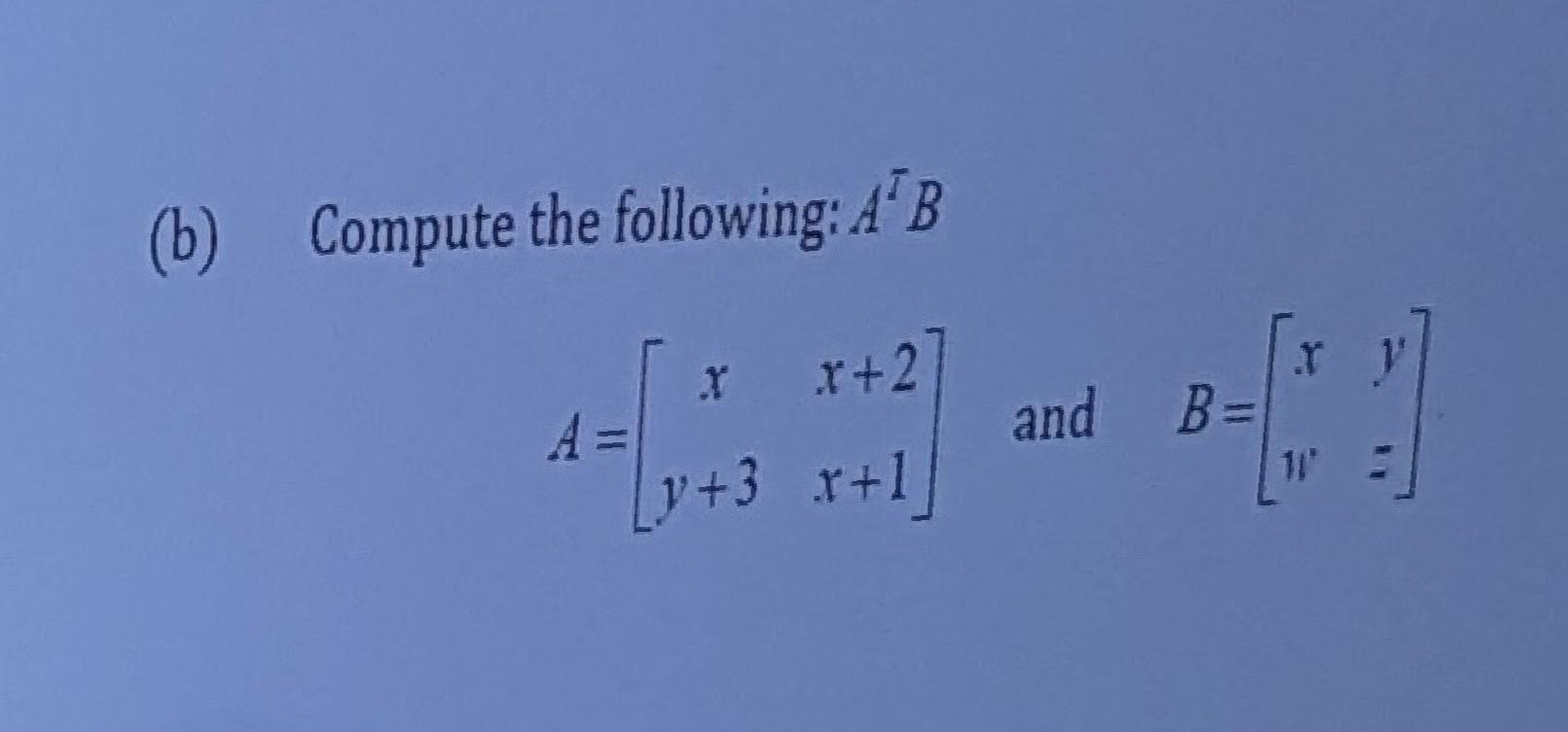 Solved (b) Compute the following: ATB A=[xy+3x+2x+1] and | Chegg.com