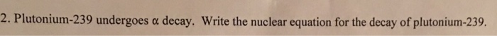 Solved 2. Plutonium-239 undergoes α decay. Write the nuclear | Chegg.com
