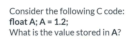 Solved Consider the following C code: float A; A = 1.2; What | Chegg.com