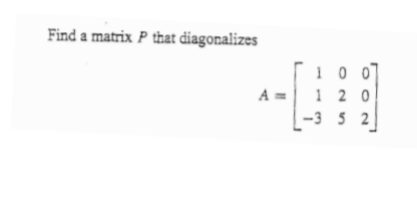 Solved Find a matrix P that diagonalizes 100 A = 120 -3 5 2 | Chegg.com