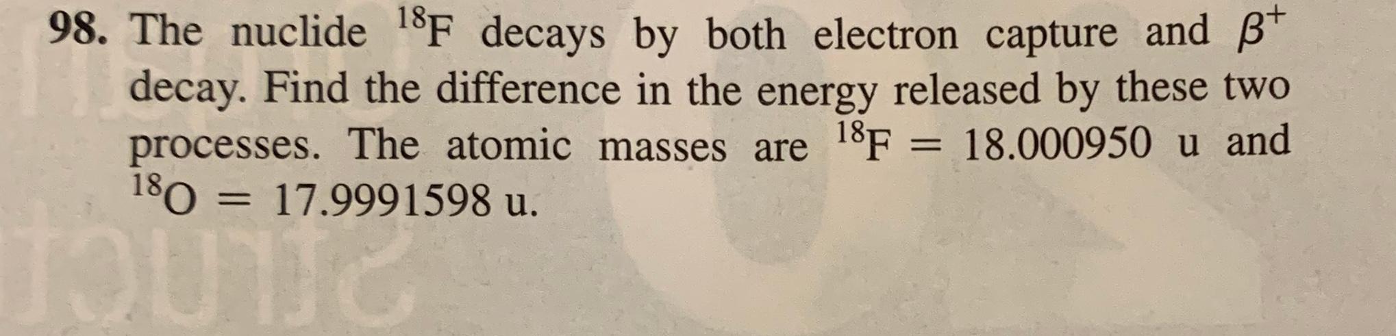 Solved 98. The nuclide 18F decays by both electron capture | Chegg.com